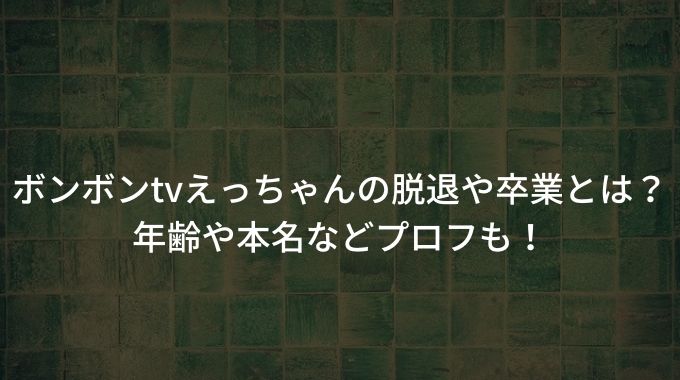 ボンボンtvえっちゃんの脱退や卒業とは？年齢や本名などプロフも！ - 進撃のナカヤマブログ
