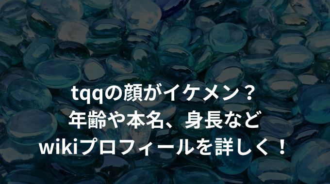 tqqの顔がイケメン？年齢や本名、身長などwikiプロフィールを詳しく！ - 進撃のナカヤマブログ